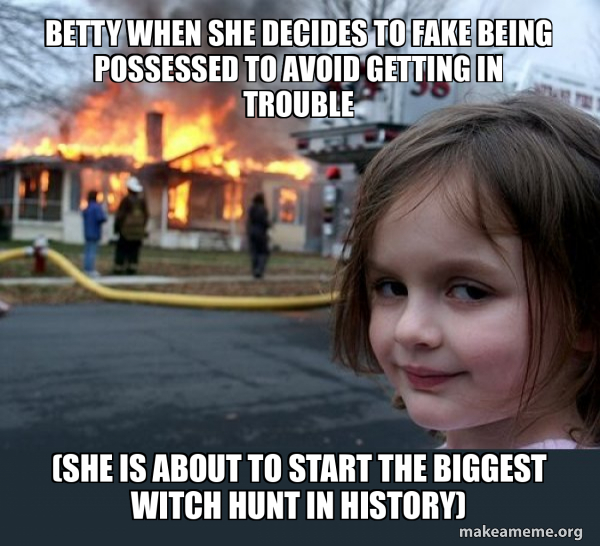Betty when she decides to fake being possessed to avoid getting in ...