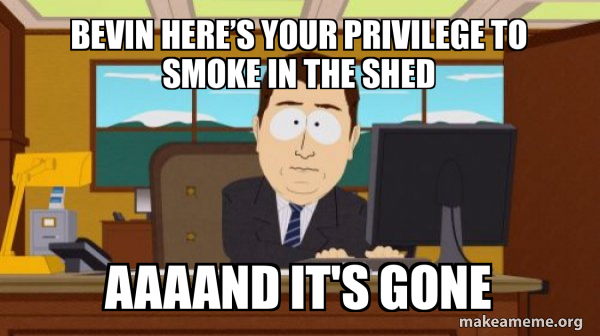 Bevin here’s your privilege to smoke in the shed aaaand it's gone ...