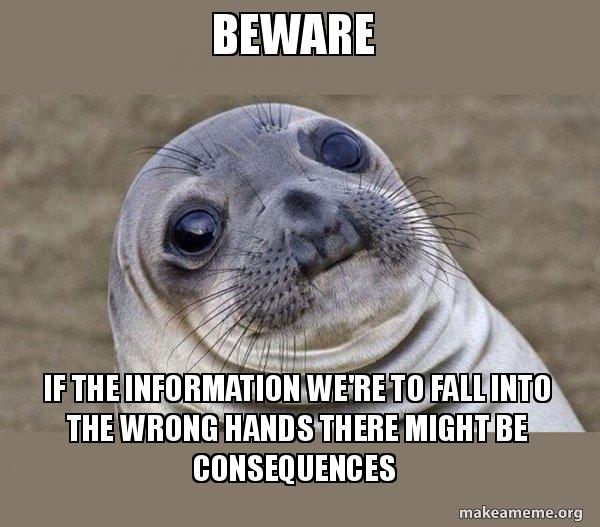 Beware If the information we're to fall into the wrong hands there ...