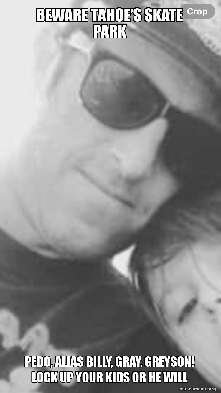 Beware Tahoe’s skate park Pedo, alias Billy, Gray, Greyson! Lock up ...