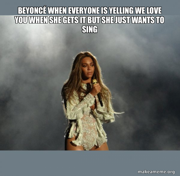 Beyoncé when everyone is yelling we love you when she gets it but she ...