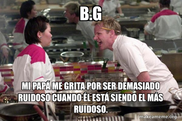 B.G Mi papá me grita por ser demasiado ruidoso cuando él está siendo el ...