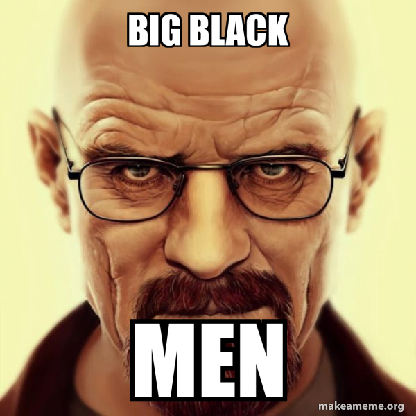 big black men - Walter White Breaking Bad Meme Generator