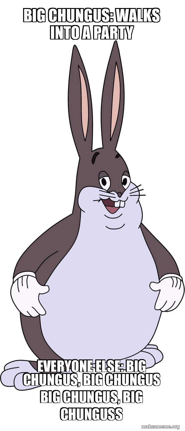 Big Chungus: Walks into a party Everyone else: BIG CHUNGUS, BIG CHUNGUS BIG CHUNGUS, BIG ...