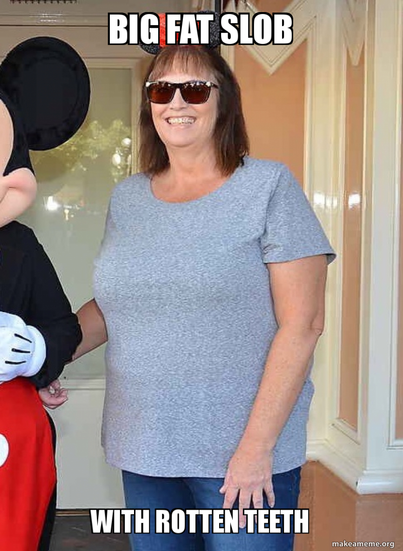 Big fat slob With rotten teeth Meme Generator