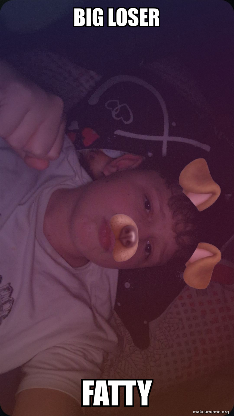 BIG LOSER FATTY Meme Generator