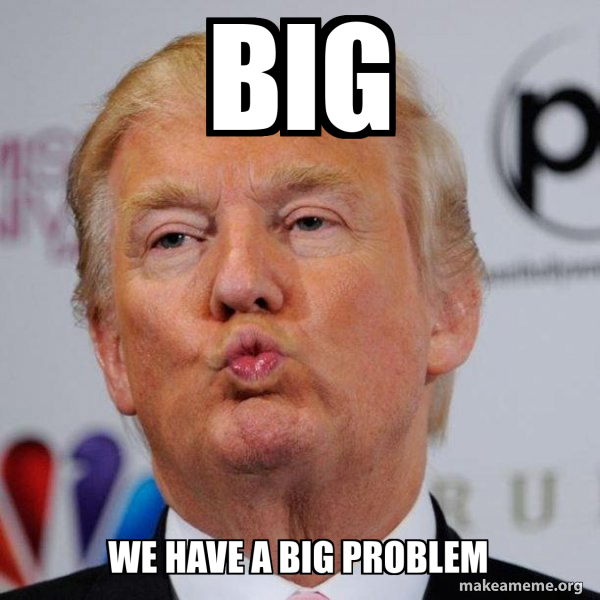 big we have a big problem - Donald Trump Kissing Meme Generator