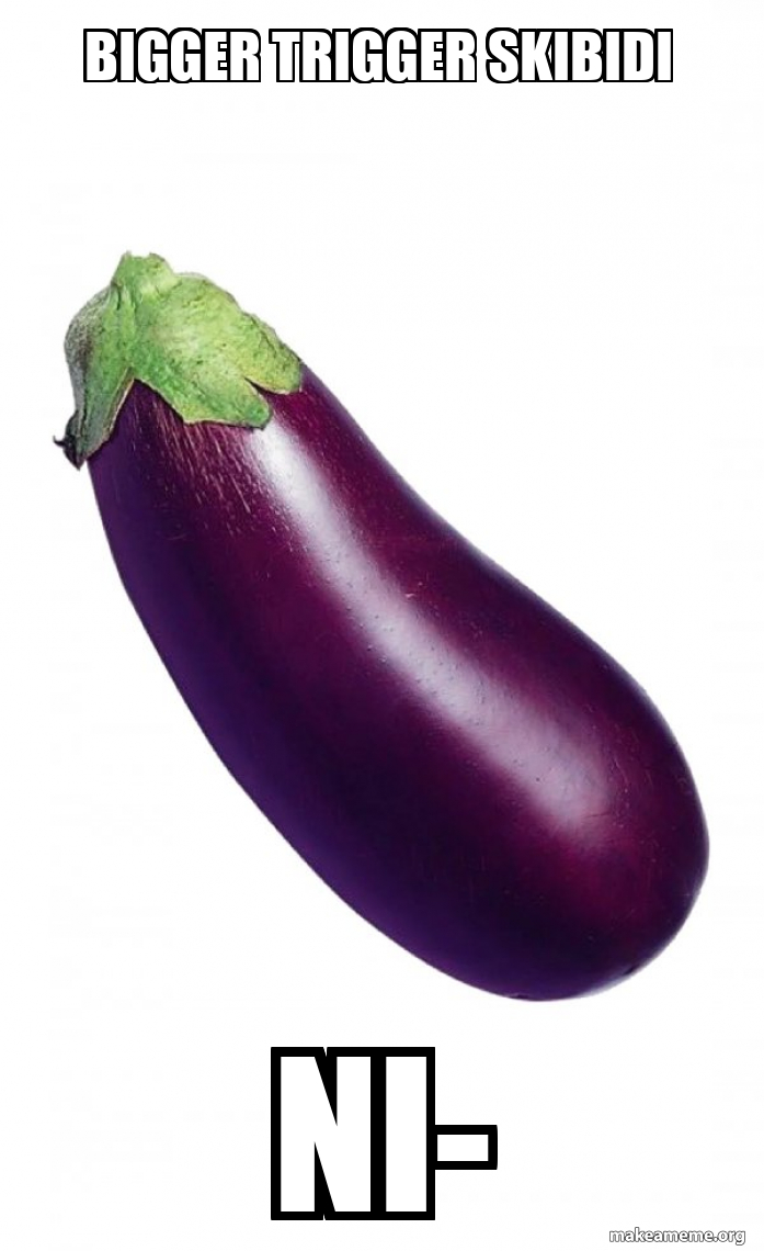 bigger trigger skibidi ni- - Eggplant Meme Generator
