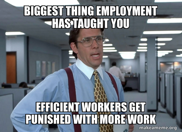 Biggest thing employment has taught you Efficient workers get punished ...