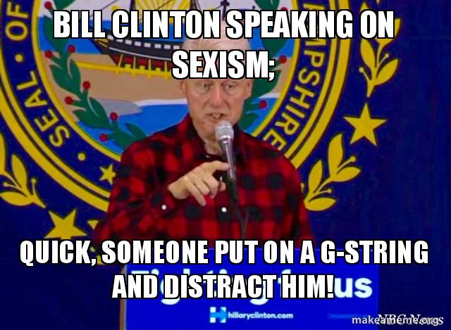 Bill Clinton speaking on sexism; Quick, someone put on a g-string and ...