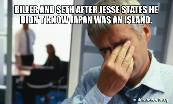 Biller and Seth after Jesse states he didn't know Japan was an island ...