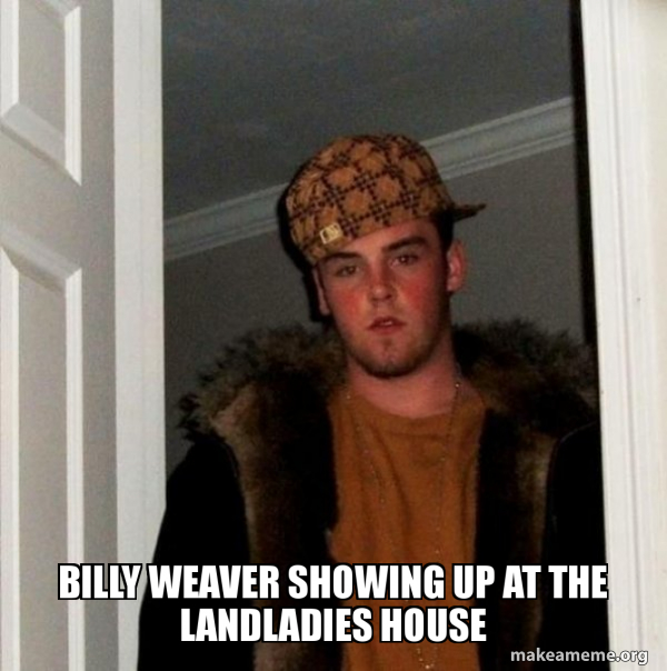 Billy weaver showing up at the landladies house - Scumbag Steve Meme ...