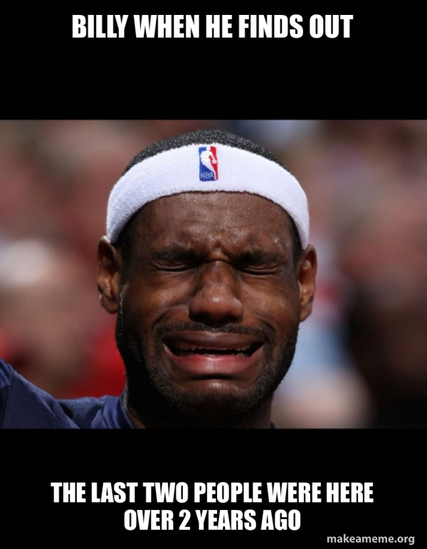 Billy When he finds out The last two people were here over 2 years ago ...