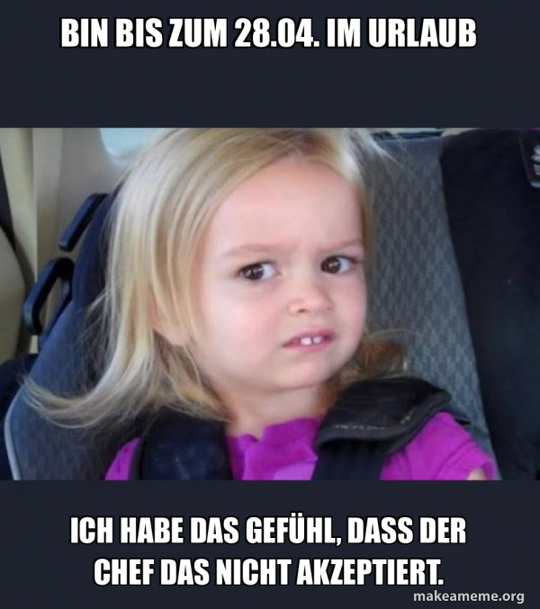 Bin bis zum 28.04. im Urlaub Ich habe das Gefühl, dass der Chef das ...