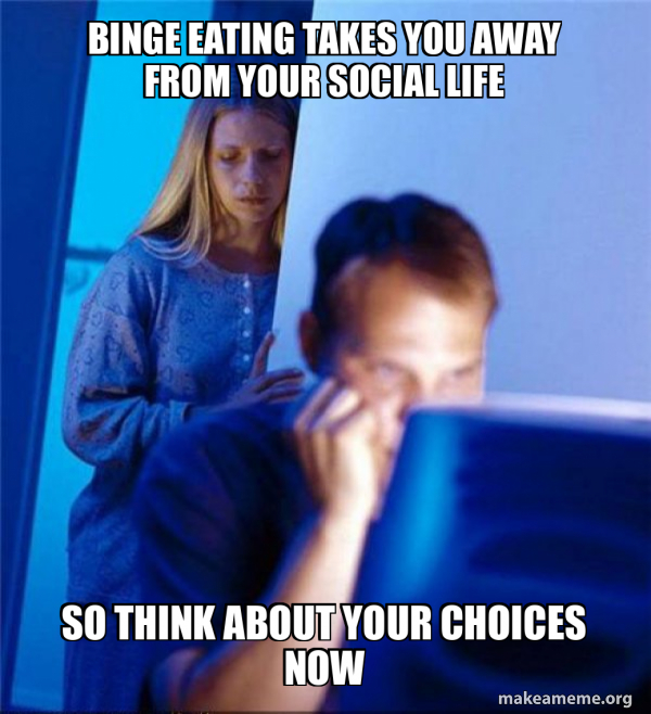Binge eating takes you away from your social life So think about your ...