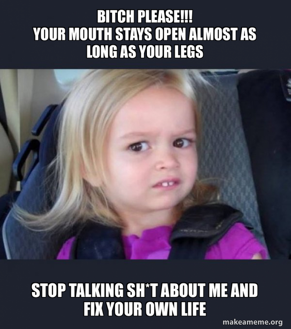 Bitch please!!! Your mouth stays open almost as long as your legs Stop ...
