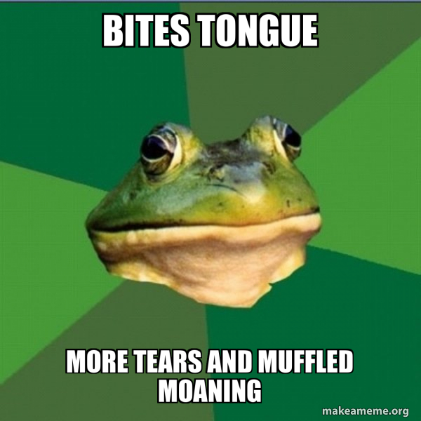 Bites tongue More tears and muffled moaning - Foul Bachelor Frog Meme ...
