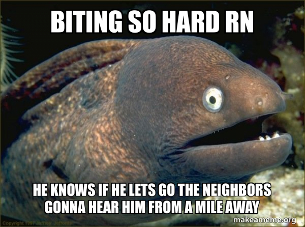 Biting so hard rn He knows if he lets go the neighbors gonna hear him ...