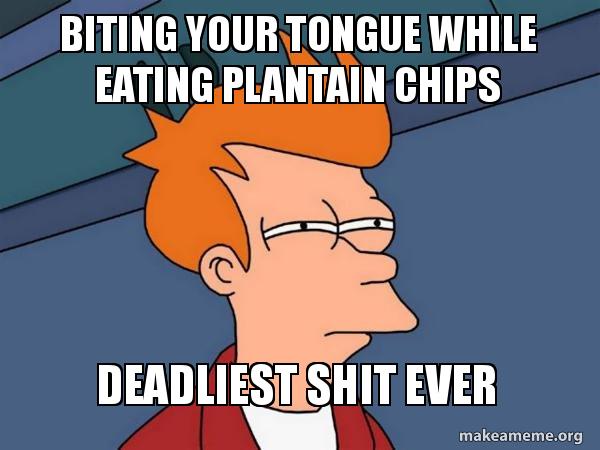 Biting your tongue while eating plantain chips deadliest shit ever ...