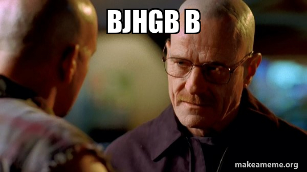 bjhgb b - Breaking Bad | Make a Meme
