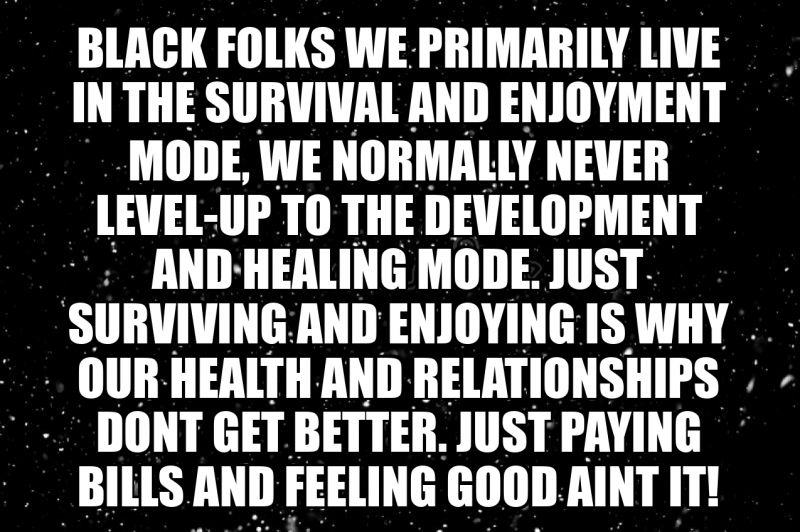 black folks we primarily live in the survival and enjoyment mode, we ...