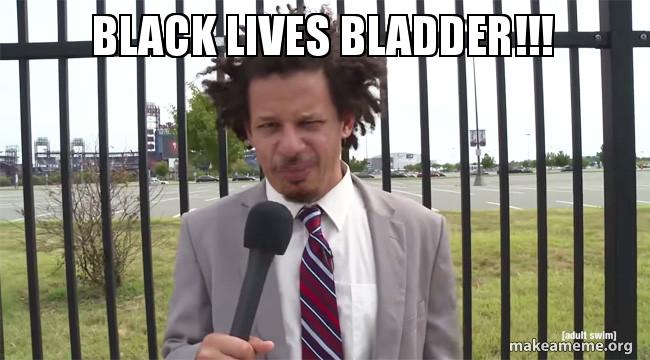 Black lives bladder!!! Meme Generator