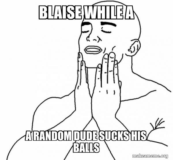 Blaise while a a random dude sucks his balls - Feels Good Meme Generator