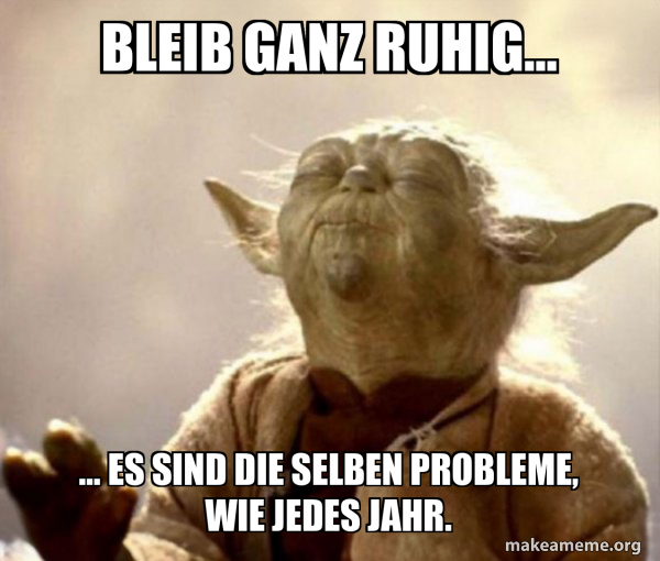 Bleib ganz ruhig… … es sind die selben Probleme, wie jedes Jahr. - Yoda ...