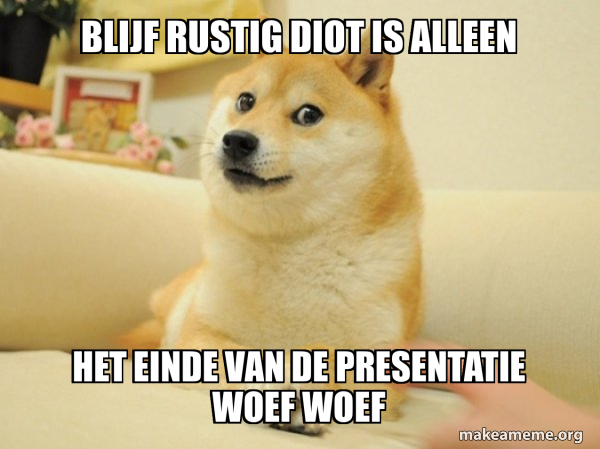 blijf rustig diot is alleen het einde van de presentatie woef woef ...