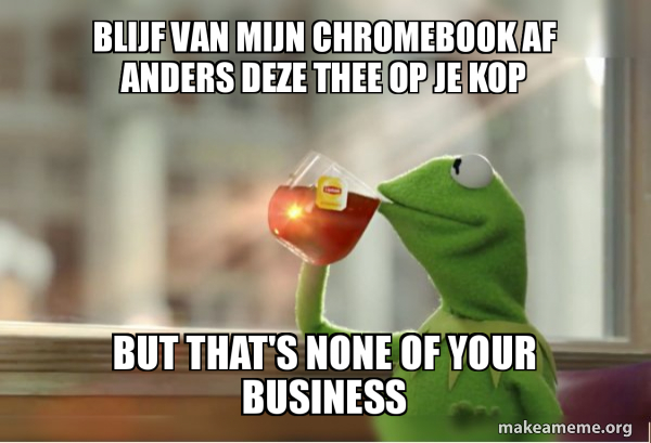 Blijf van mijn chromebook af anders deze thee op je kop But That's None ...
