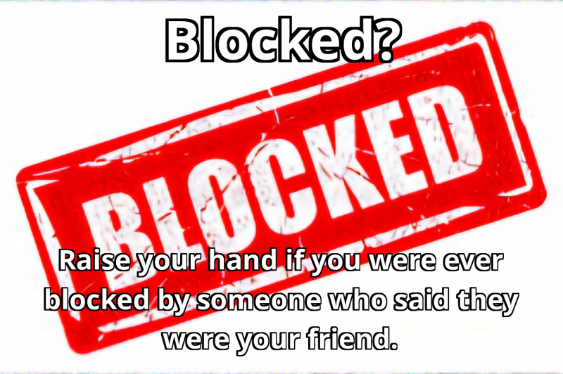 Blocked? Raise your hand if you were ever blocked by someone who said ...