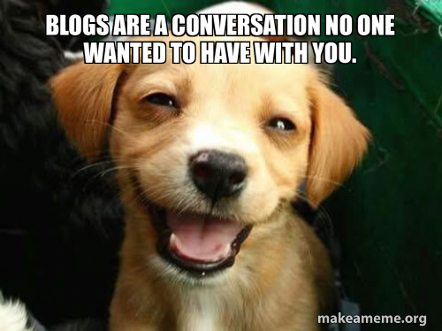 Blogs are a conversation no one wanted to have with you. Meme Generator