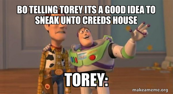 Bo telling Torey its a good idea to sneak unto Creeds house Torey ...