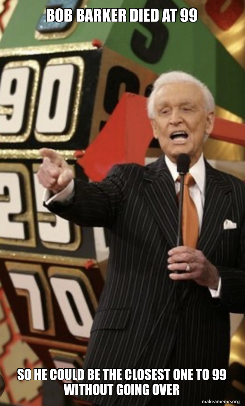 Bob Barker died at 99 So he could be the closest one to 99 without going over | Make a Meme