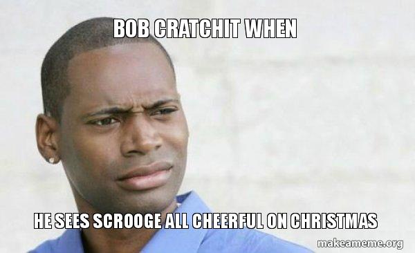 Bob Cratchit when He sees Scrooge all cheerful on Christmas - Confused ...