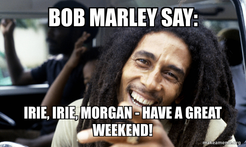 bob marley say: irie, irie, morgan - have a great weekend! Meme Generator
