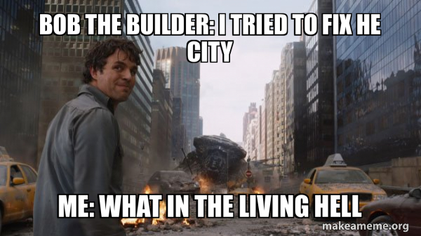 bob the builder: I TRIED TO FIX HE CITY Me: WHAT IN THE LIVING HELL ...