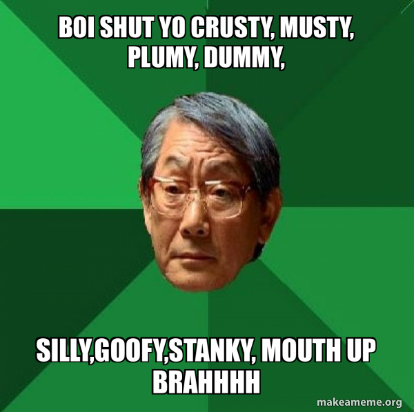 boi shut yo crusty, musty, plumy, dummy, silly,goofy,stanky, mouth up ...