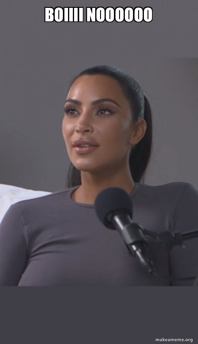 boiiii noooooo - Kim Kardashian Meme Generator