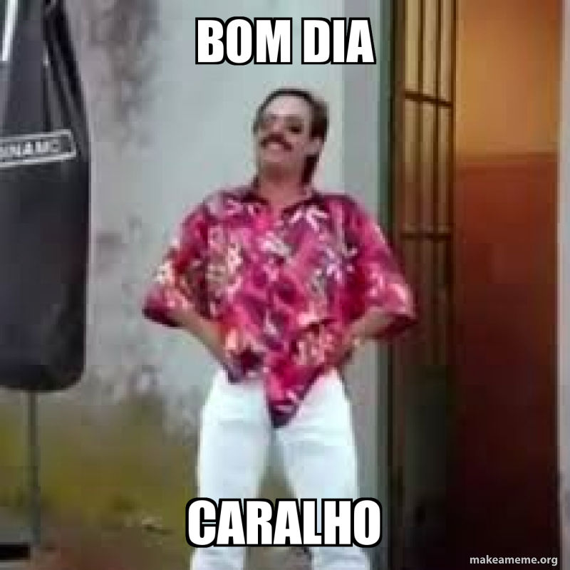 BOM DIA CARALHO Meme Generator