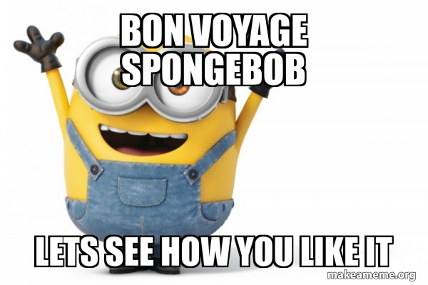 bon voyage spongebob lets see how you like it - Happy Minion Meme Generator