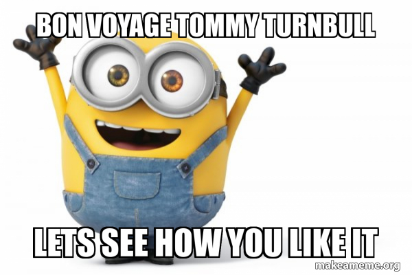 bon voyage tommy turnbull lets see how you like it - Happy Minion Meme ...