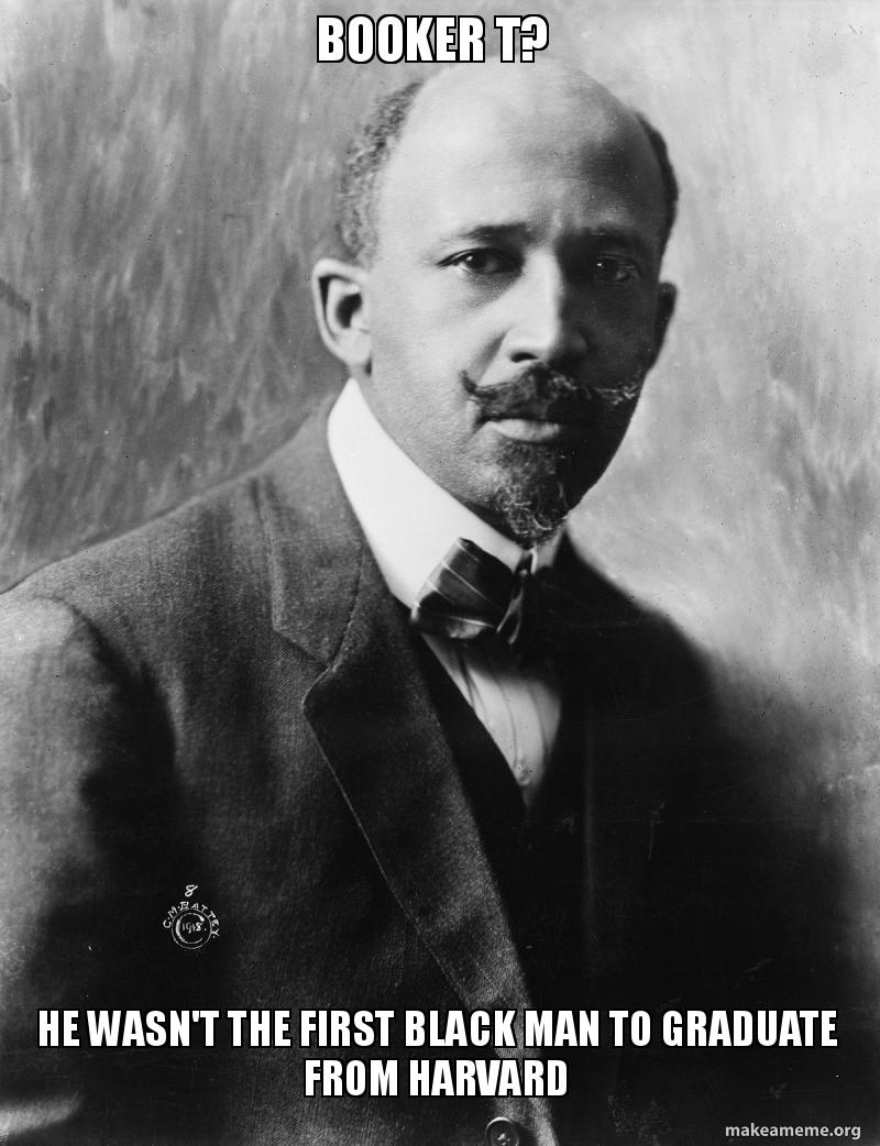 booker T? He wasn't the first black man to graduate from harvard Meme ...