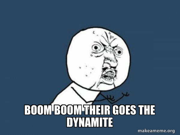 boom boom their goes the dynamite - Y U No Meme Generator