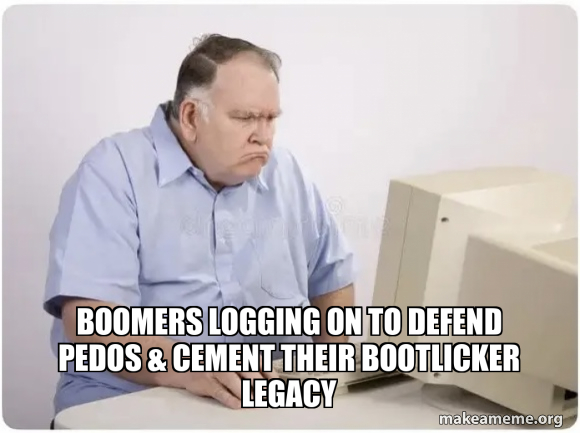 Boomers logging on to defend pedos & cement their bootlicker legacy ...