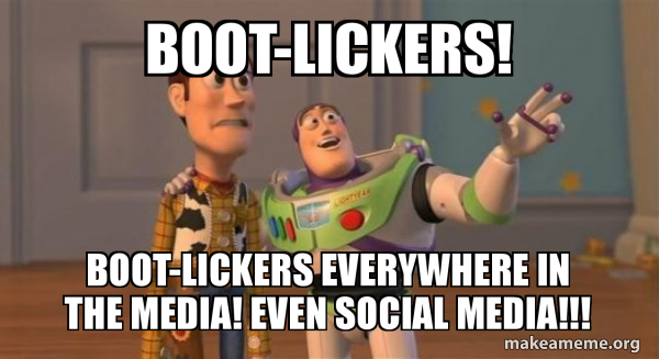 Boot-lickers! Boot-lickers everywhere in the media! Even social media ...