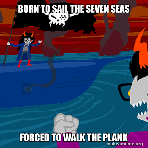 BORN TO SAIL THE SEVEN SEAS FORCED TO WALK THE PLANK Meme Generator
