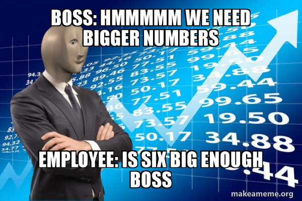 Boss: Hmmmmm we need bigger numbers Employee: IS SIX BIG ENOUGH BOSS ...