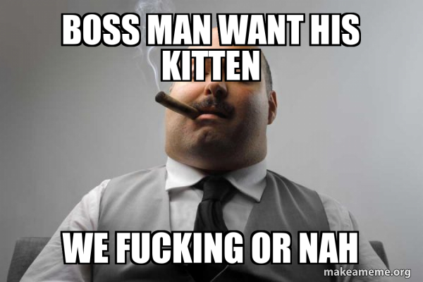 Boss man want his kitten We fucking or nah - Scumbag Boss Meme Generator