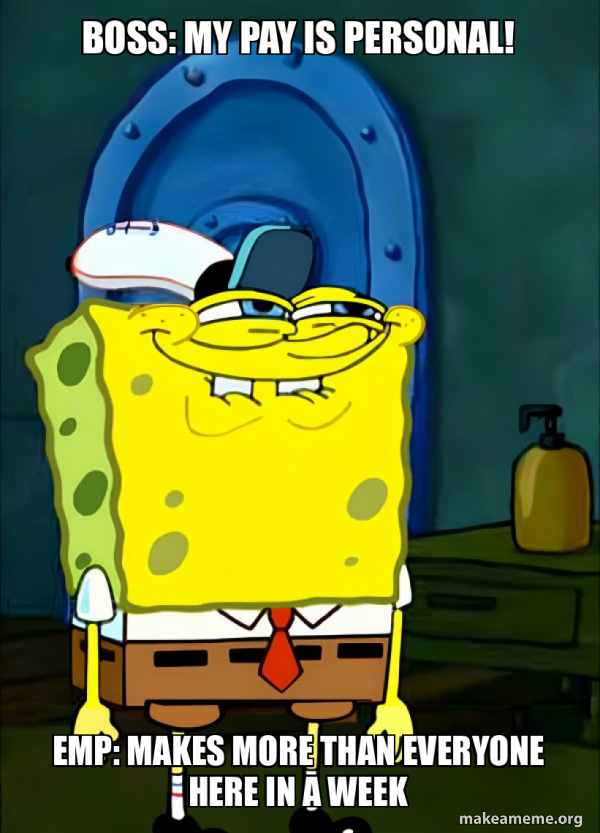 Boss: My pay is personal! Emp: Makes more than everyone here in a week ...